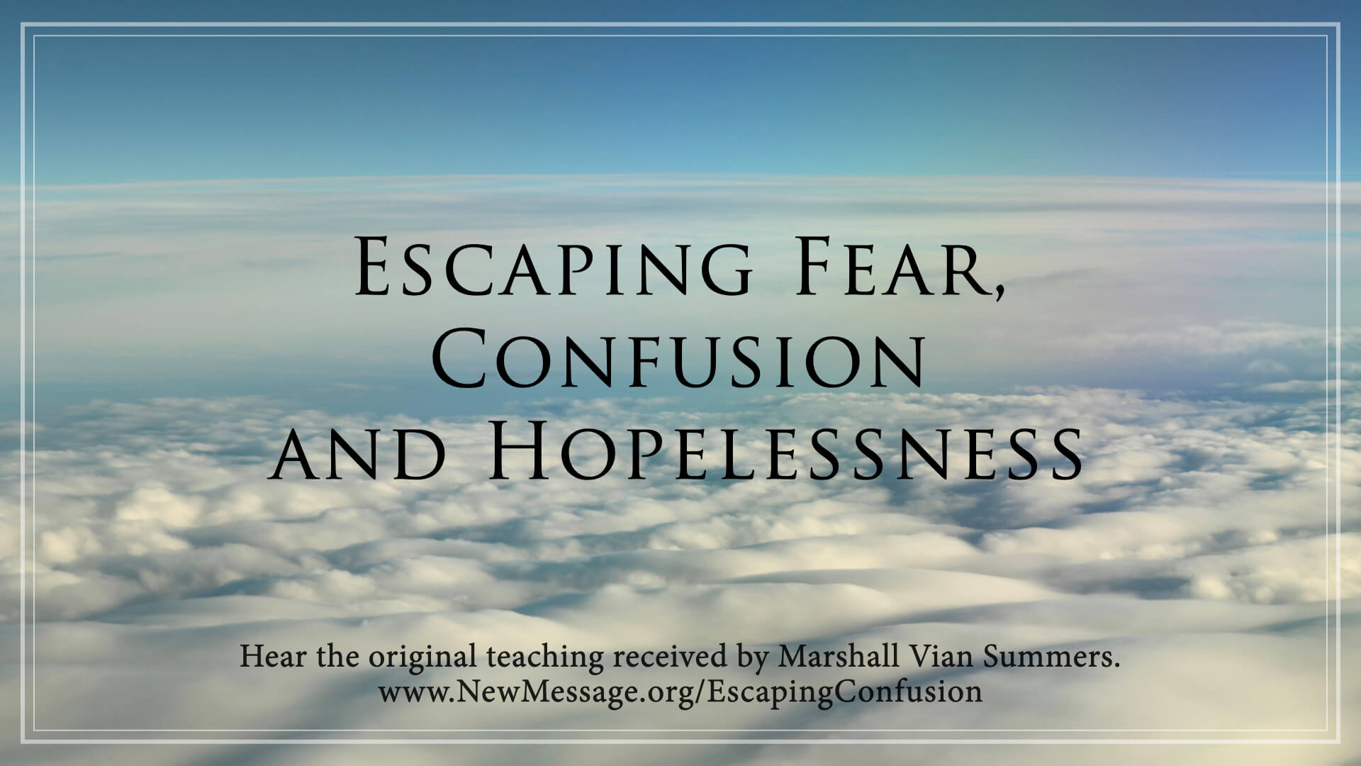 Escaping Fear, Confusion And Hopelessness - The New Message